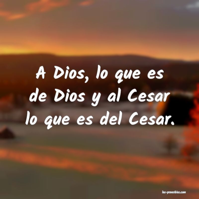 Al César lo que es del Cesar y a Dios lo que es de Dios.