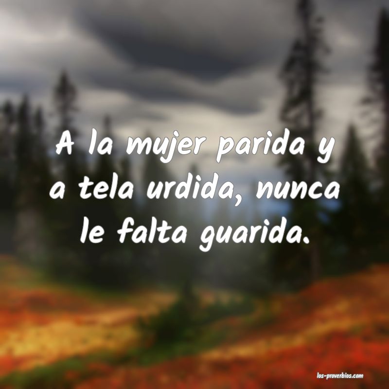 A la mujer parida y a tela urdida, nunca le falta guarida.