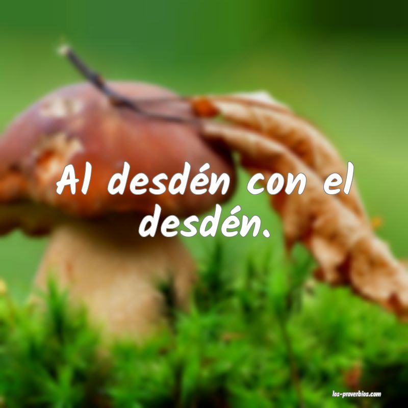 Al desdén con el desdén.