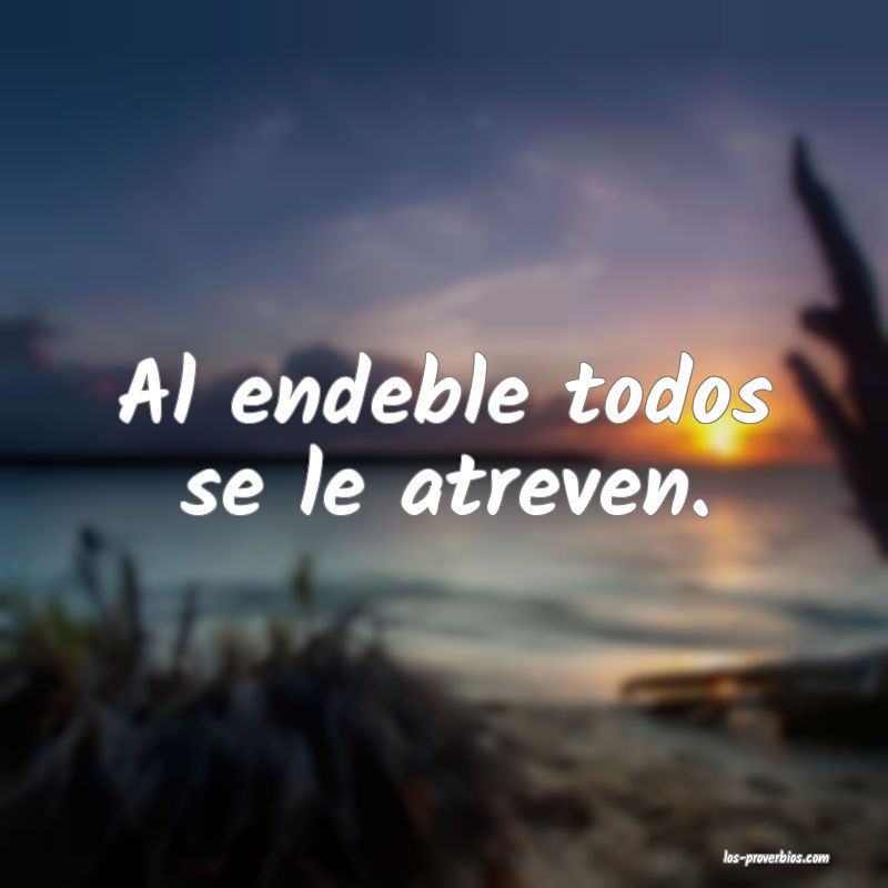 Al endeble todos se le atreven.