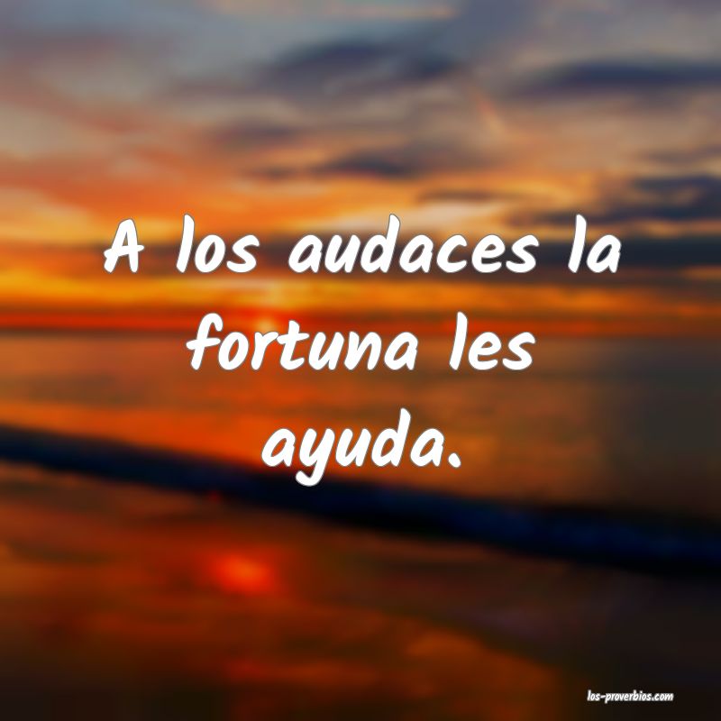 A los audaces la fortuna les ayuda.