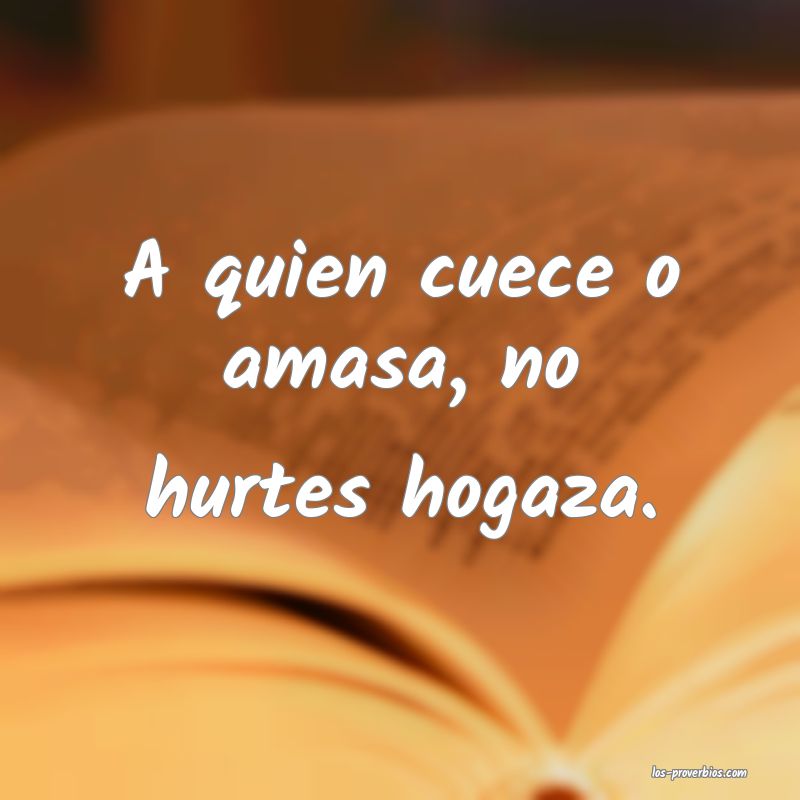 A quien cuece o amasa, no hurtes hogaza.