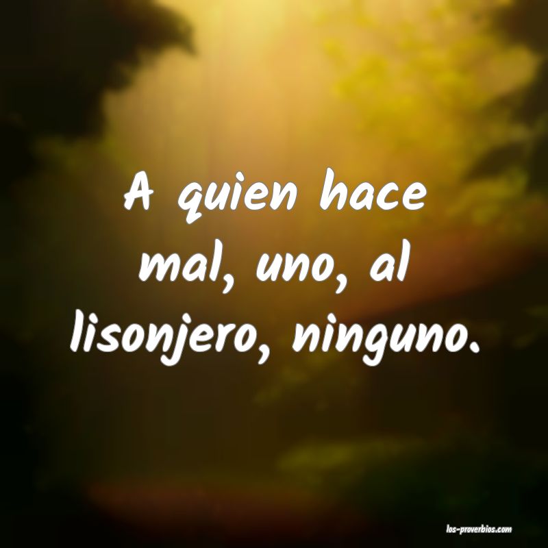 A quien hace mal, uno, al lisonjero, ninguno.