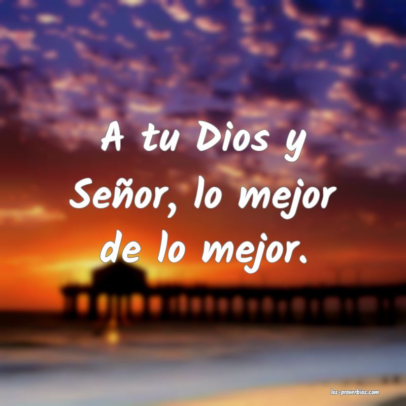 A tu Dios y Señor, lo mejor de lo mejor.