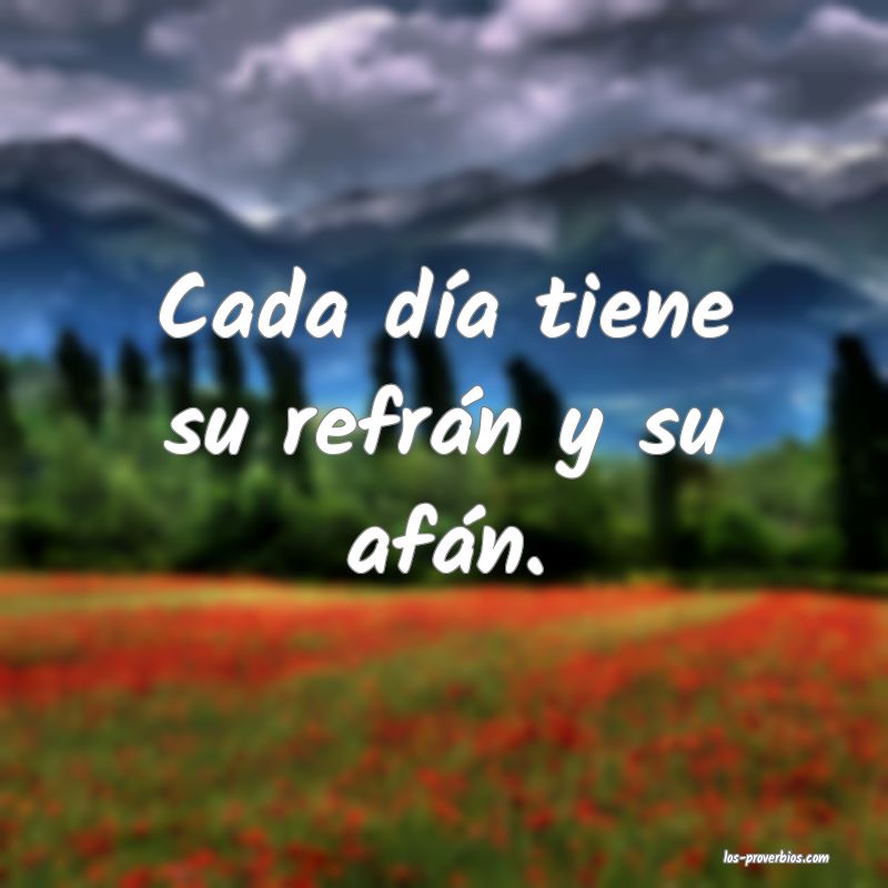 Cada día tiene su refrán y su afán.