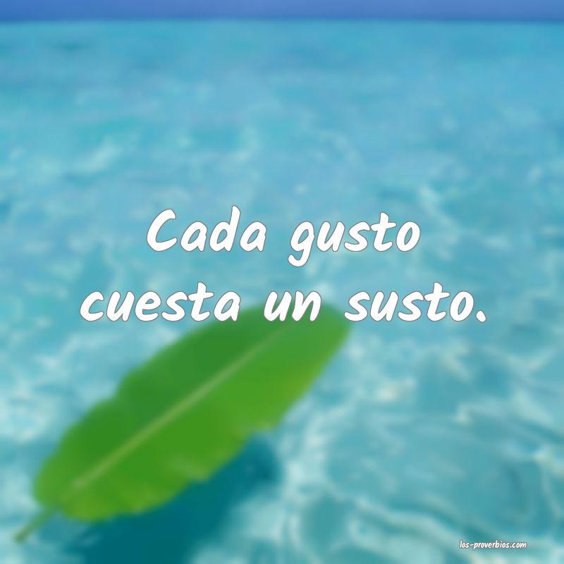 Cada gusto cuesta un susto.
