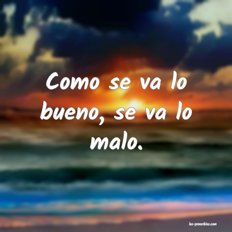 Como se va lo bueno, se va lo malo.