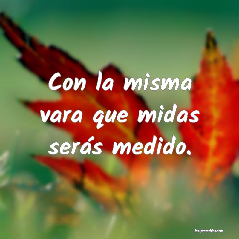 Con la misma vara que midas serás medido.