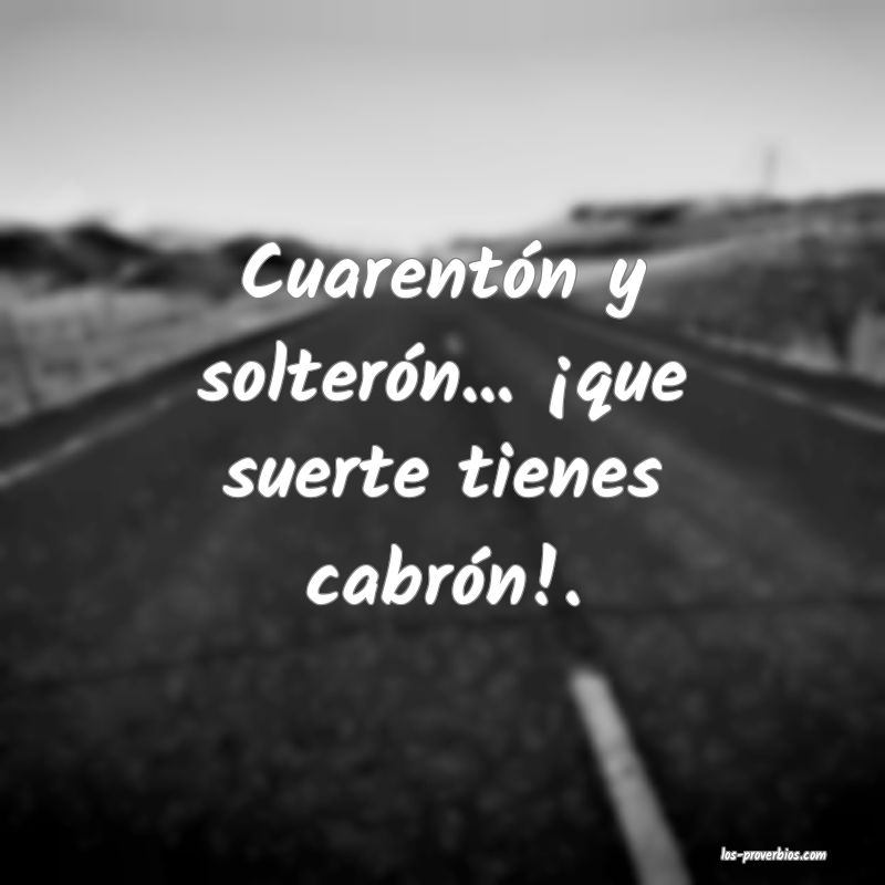 Cuarentón y solterón... ¡que suerte tienes cabrón!.