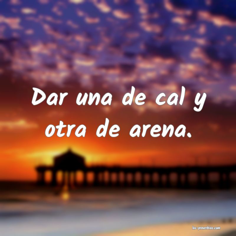 Dar una de cal y otra de arena. Dar una de cal y otra de arena.