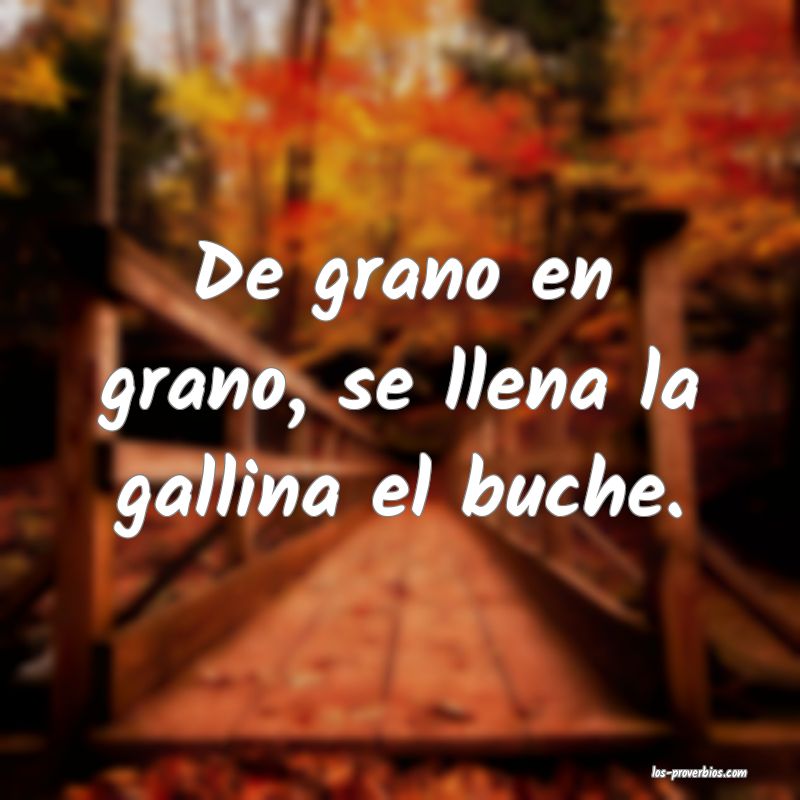 De grano en grano, se llena la gallina el buche.