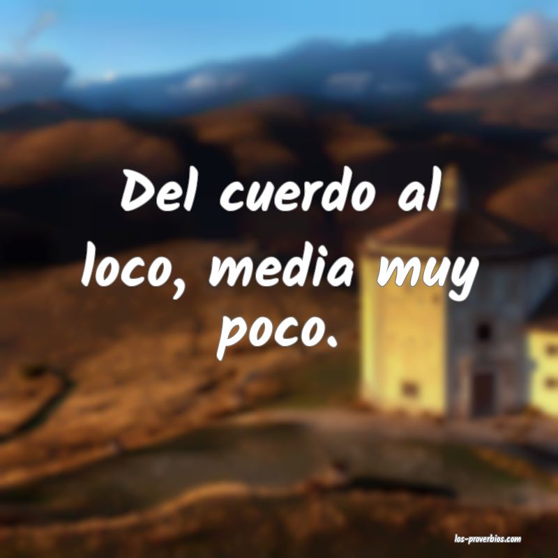 Más sabe el loco en su casa que el cuerdo en la ajena.