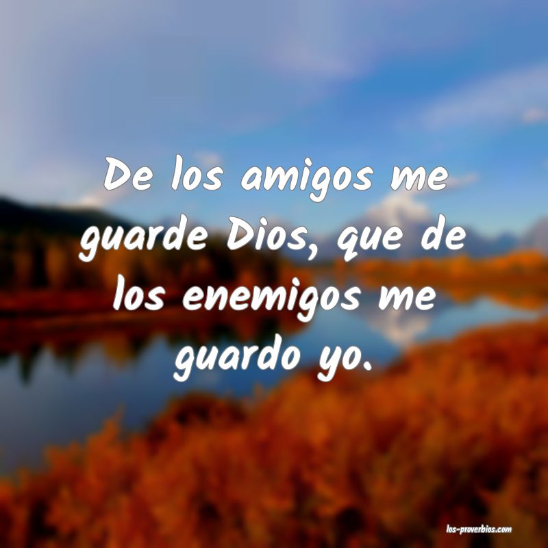 De los amigos me guarde Dios, que de los enemigos me guardo yo.