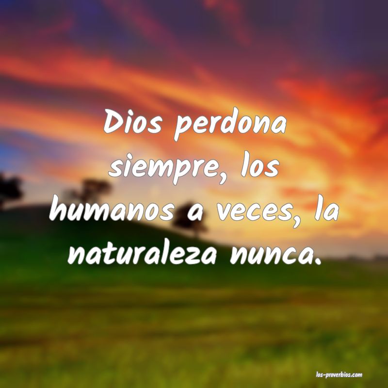 Dios perdona siempre, los humanos a veces, la naturaleza nunca.