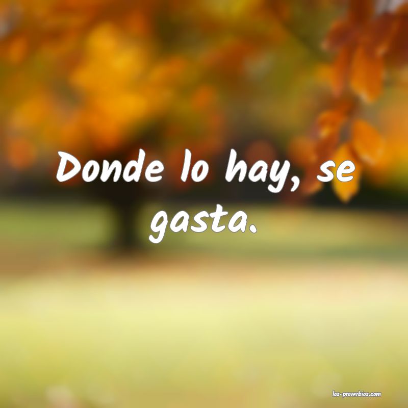 Donde lo hay, se gasta.