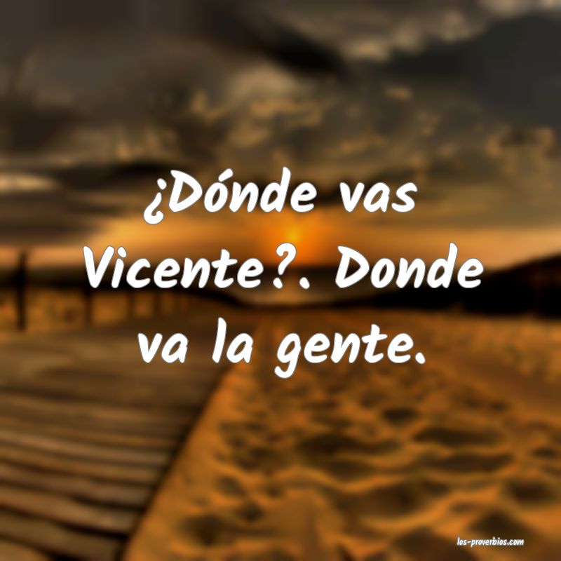 ¿Dónde vas Vicente?. Donde va la gente.
