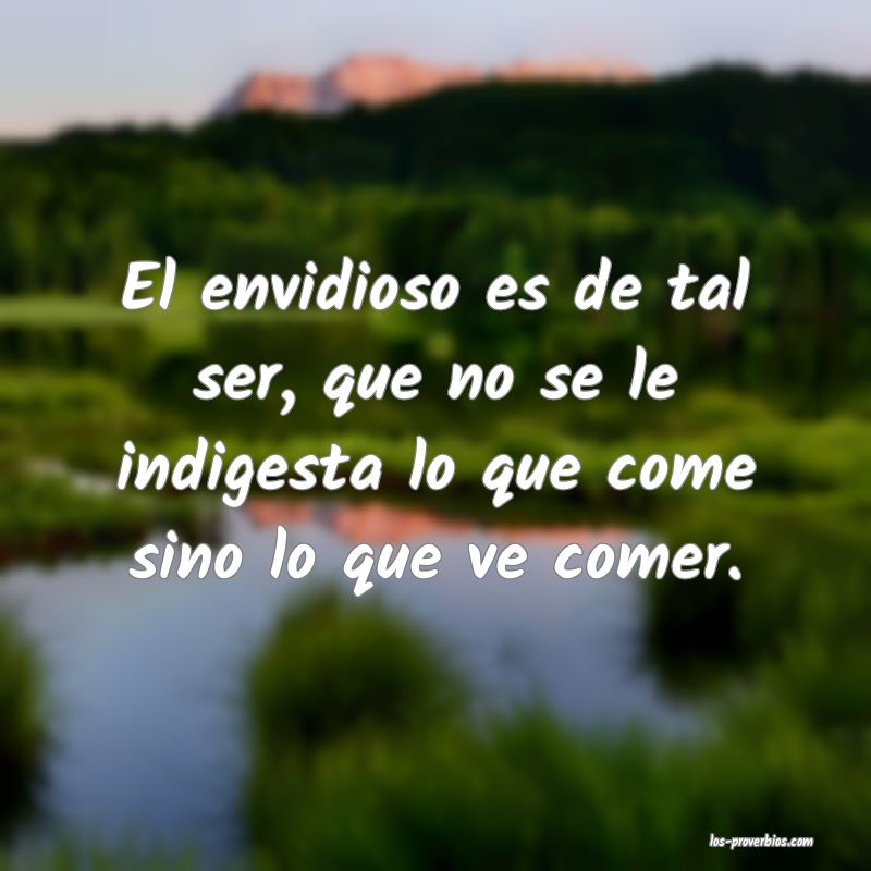 El envidioso es de tal ser, que no se le indigesta lo que come si