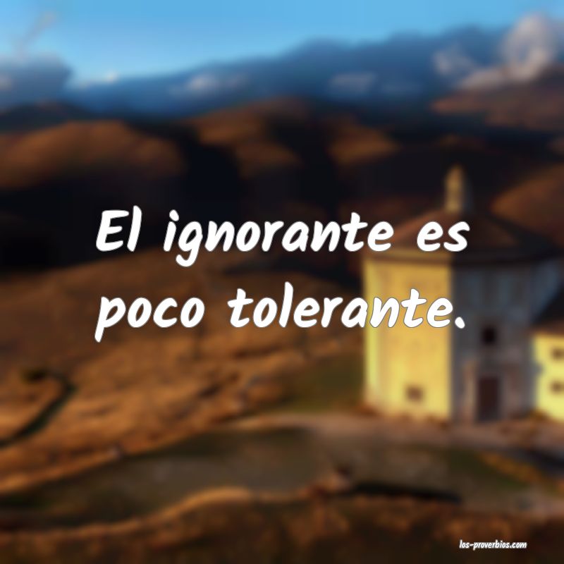 El ignorante es poco tolerante.