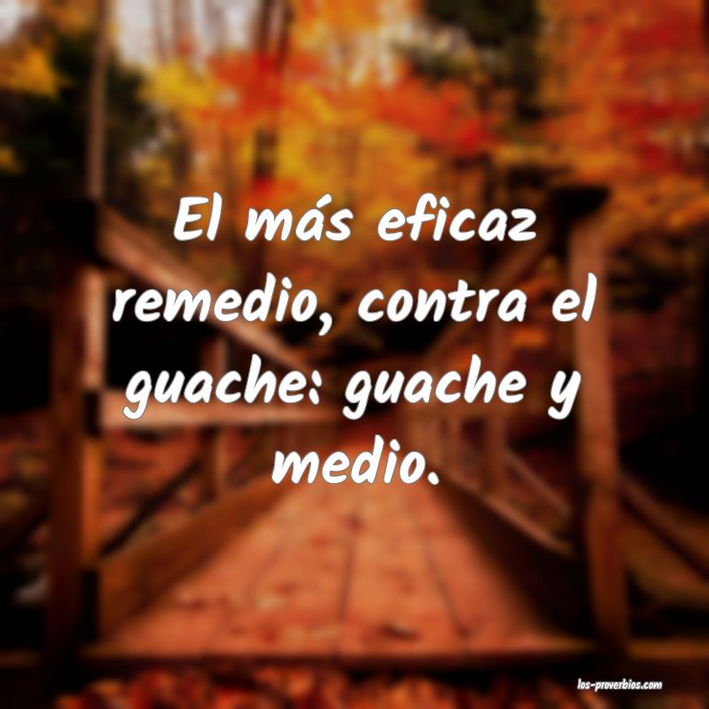 El más eficaz remedio, contra el guache: guache y medio.