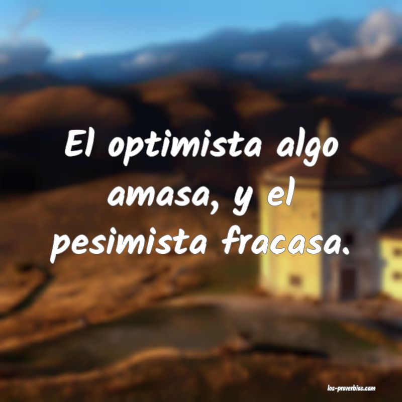 El optimista algo amasa, y el pesimista fracasa.