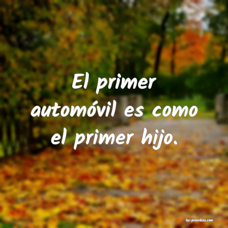 El primer automóvil es como el primer hijo. El primer automóvil es como el primer hijo.