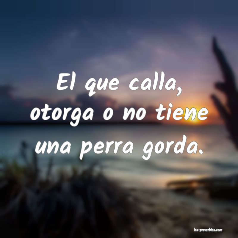 El sabio calla, el tonto otorga.