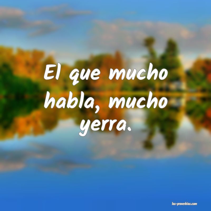 El que mucho habla, mucho yerra.