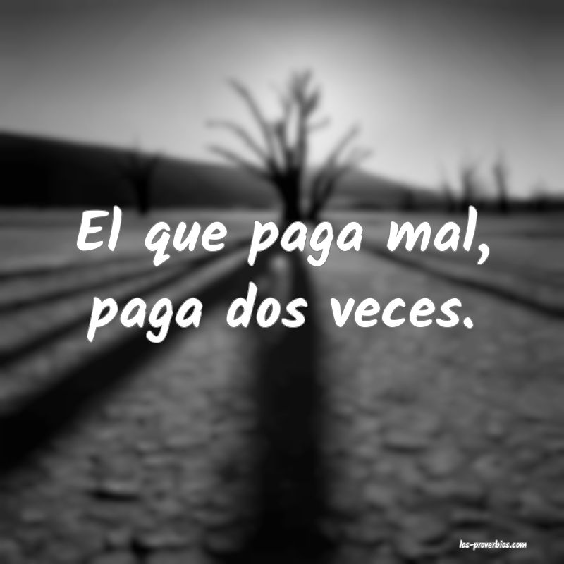 El que paga mal, paga dos veces.