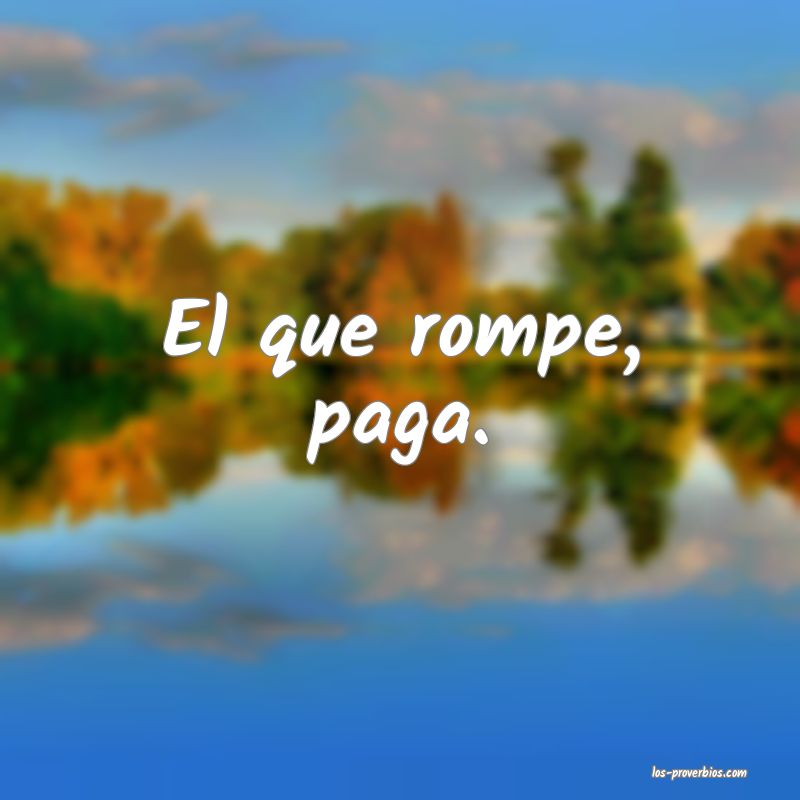 El que rompe, paga.