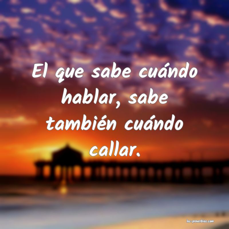 El que sabe cuándo hablar, sabe también cuándo callar.