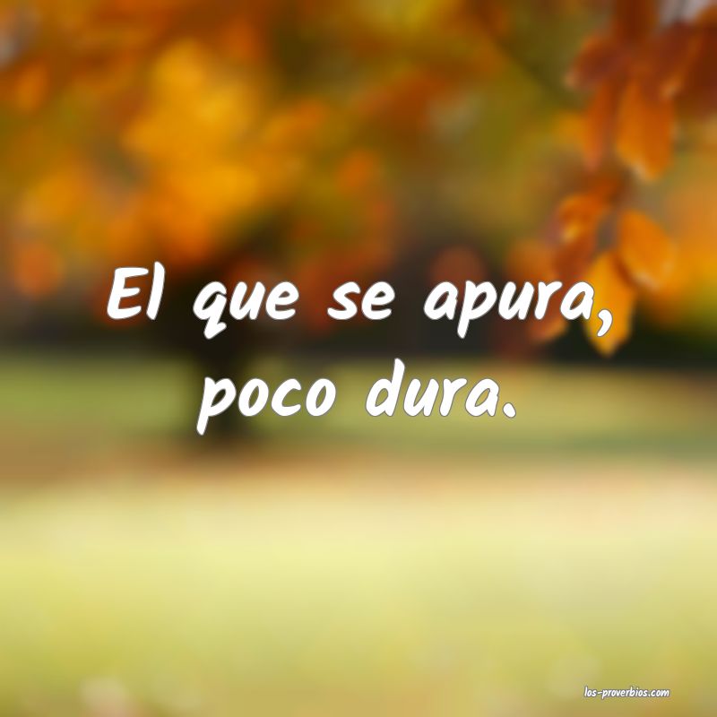 El que se apura, poco dura.