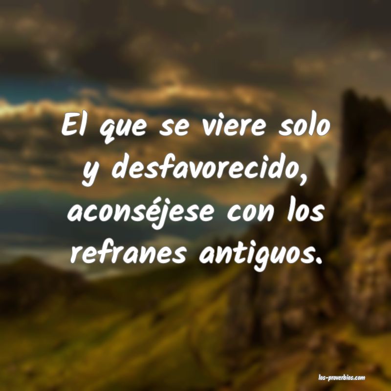 El que se viere solo y desfavorecido, aconséjese con los refrane