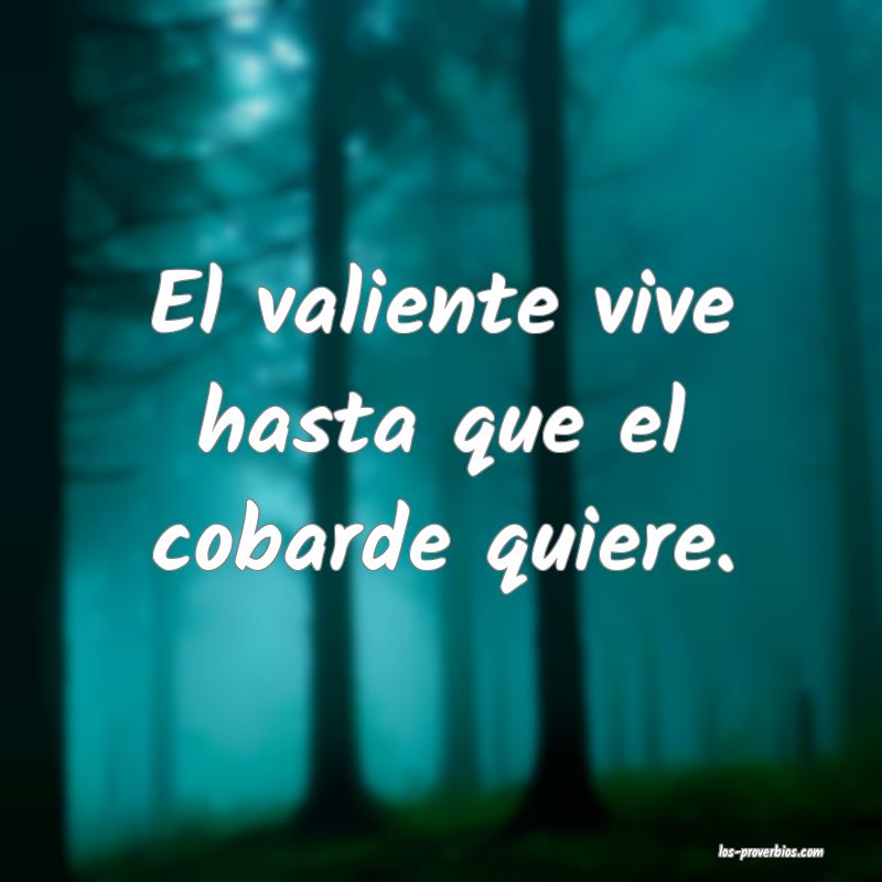 El valiente vive hasta que el cobarde quiere.