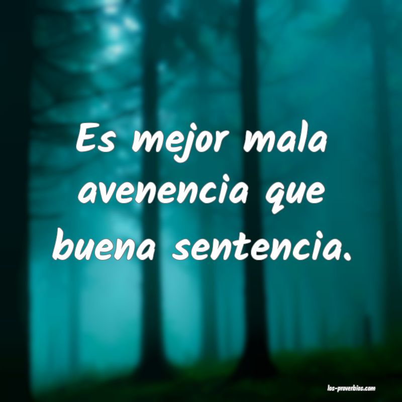 Es mejor mala avenencia que buena sentencia.