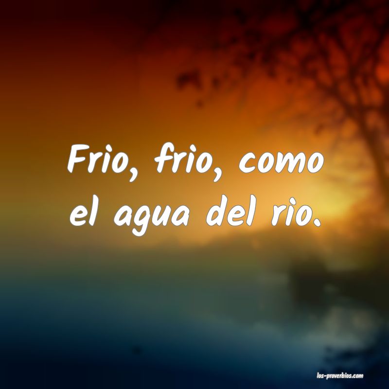 Frio, frio, como el agua del rio.