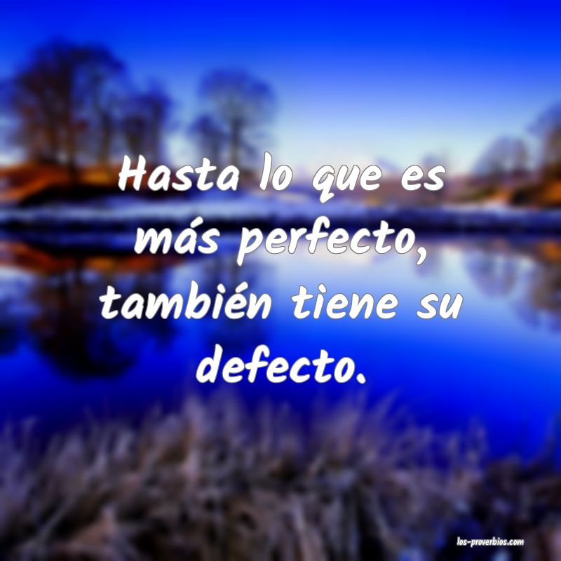 Hasta lo que es más perfecto, también tiene su defecto.