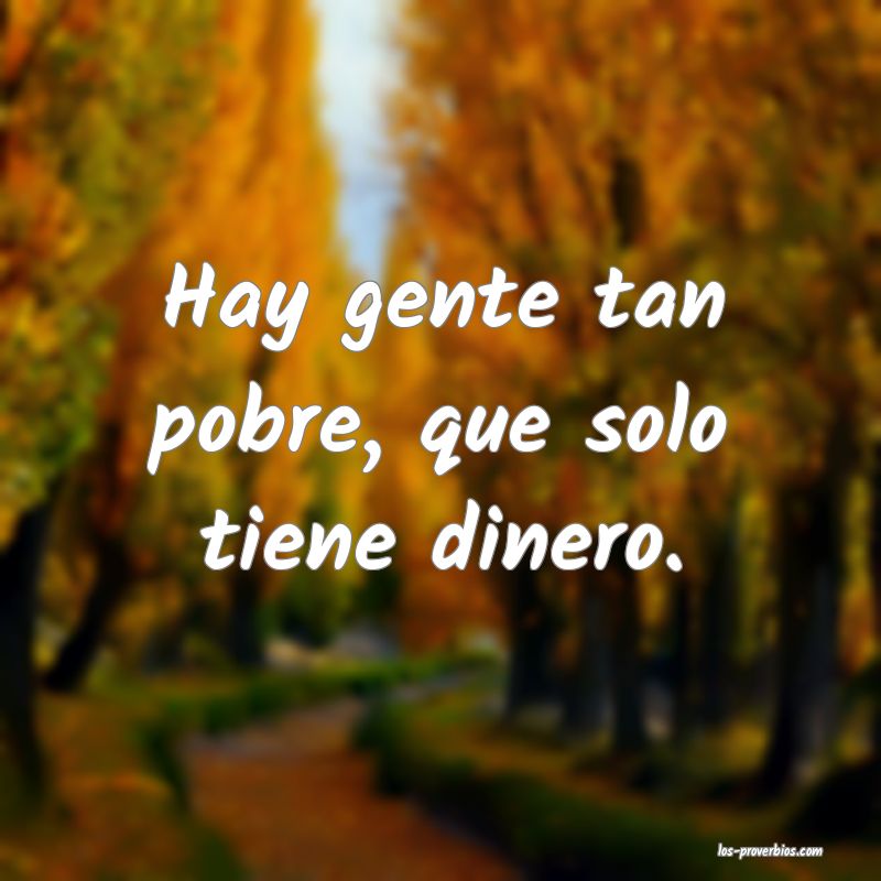 Hay gente tan pobre, que solo tiene dinero.