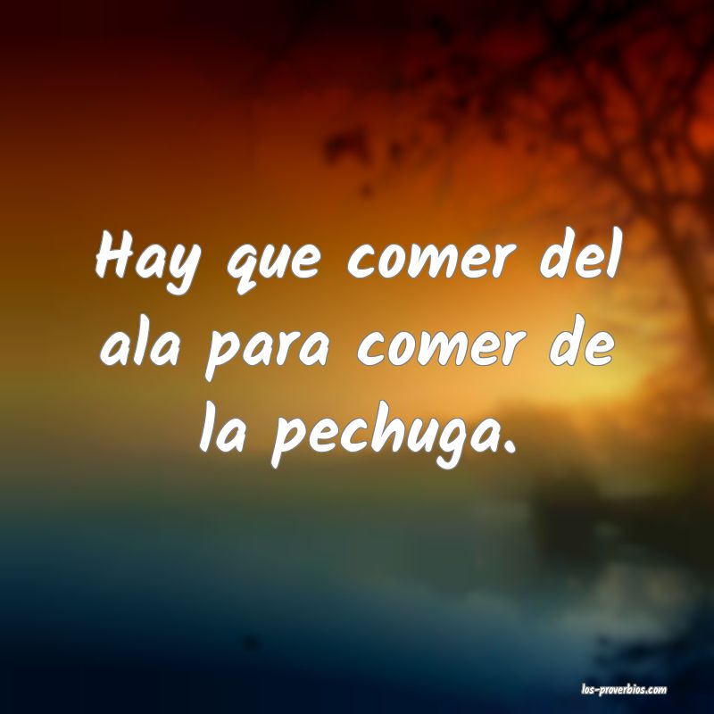 Hay que comer del ala para comer de la pechuga. Hay que comer del ala para comer de la pechuga.