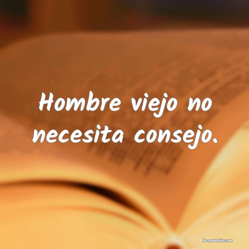 Hombre viejo no necesita consejo. Hombre viejo no necesita consejo.