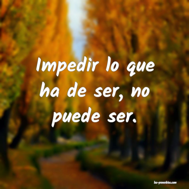 Impedir lo que ha de ser, no puede ser.