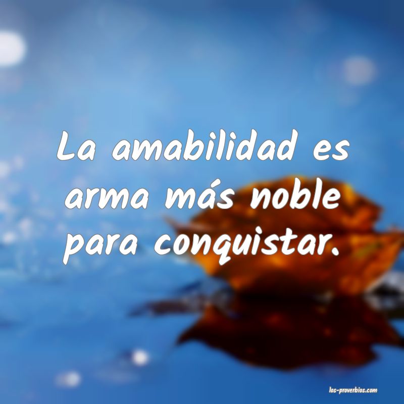 La amabilidad es arma más noble para conquistar.