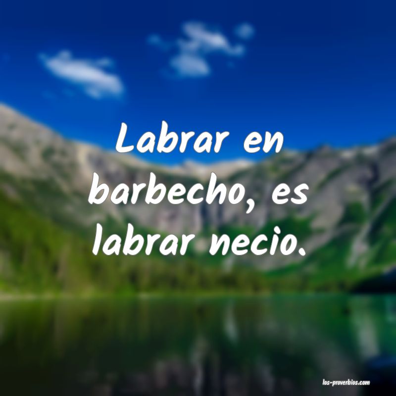 Labrar en barbecho, es labrar necio.