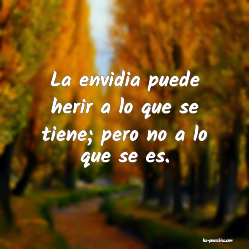La envidia puede herir a lo que se tiene; pero no a lo que se es.