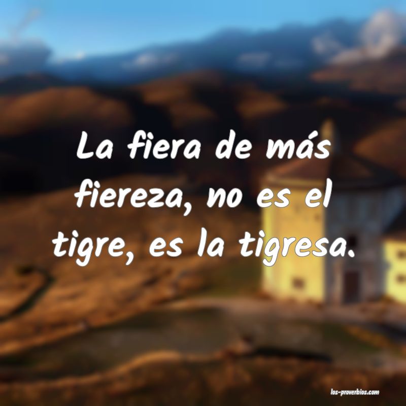 La fiera de más fiereza, no es el tigre, es la tigresa.
