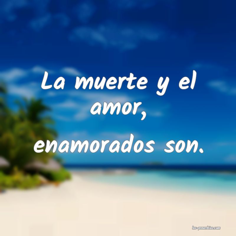 La muerte y el amor, enamorados son.
