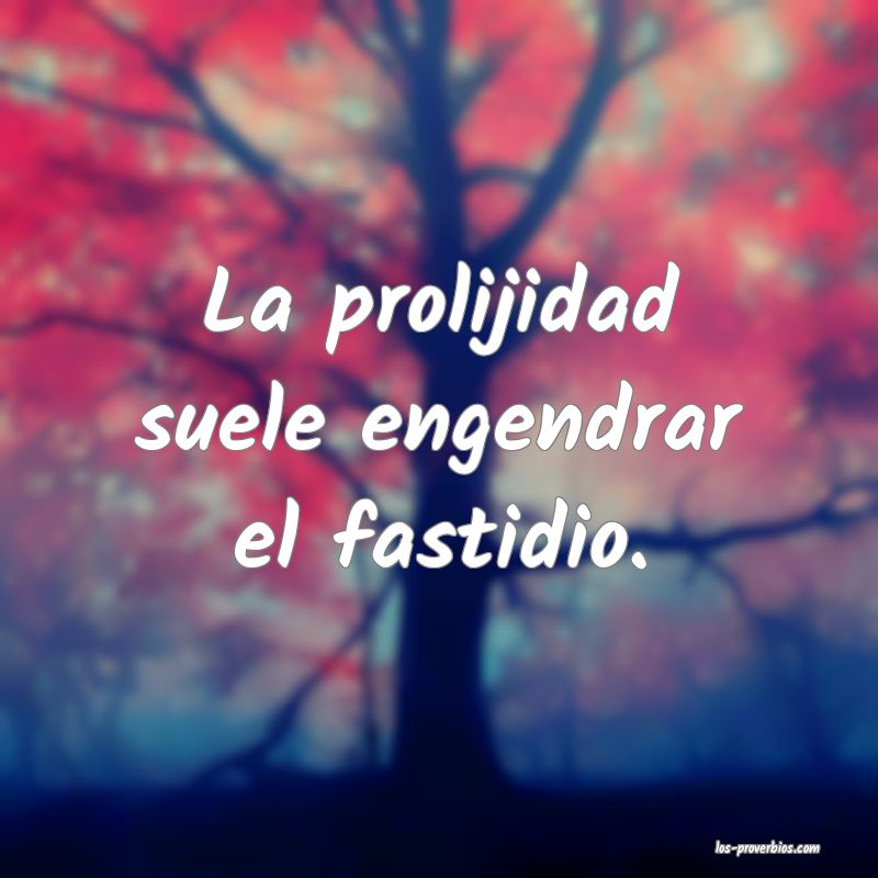 La prolijidad suele engendrar el fastidio.