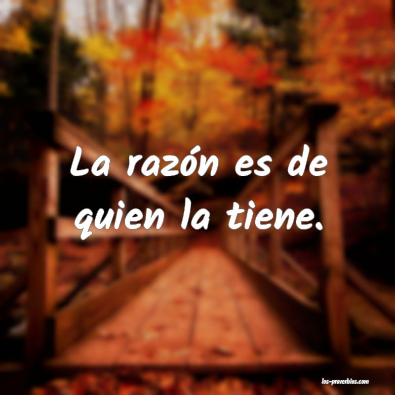 La razón es de quien la tiene.