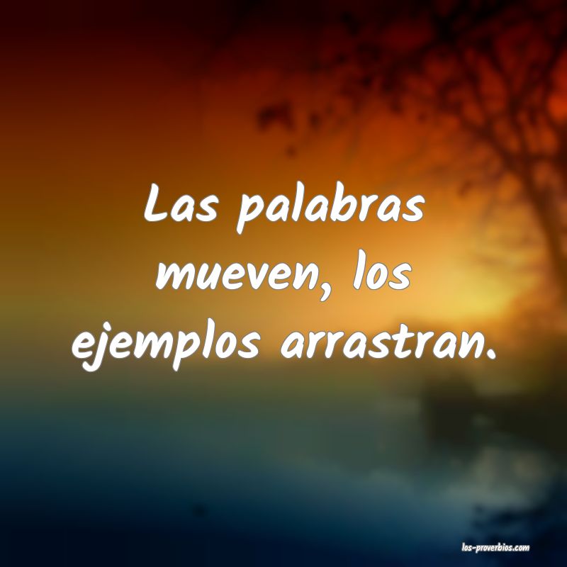 Las palabras mueven, los ejemplos arrastran.