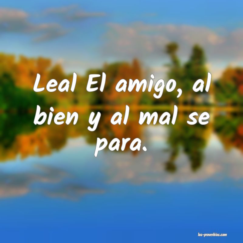 Leal El amigo, al bien y al mal se para.