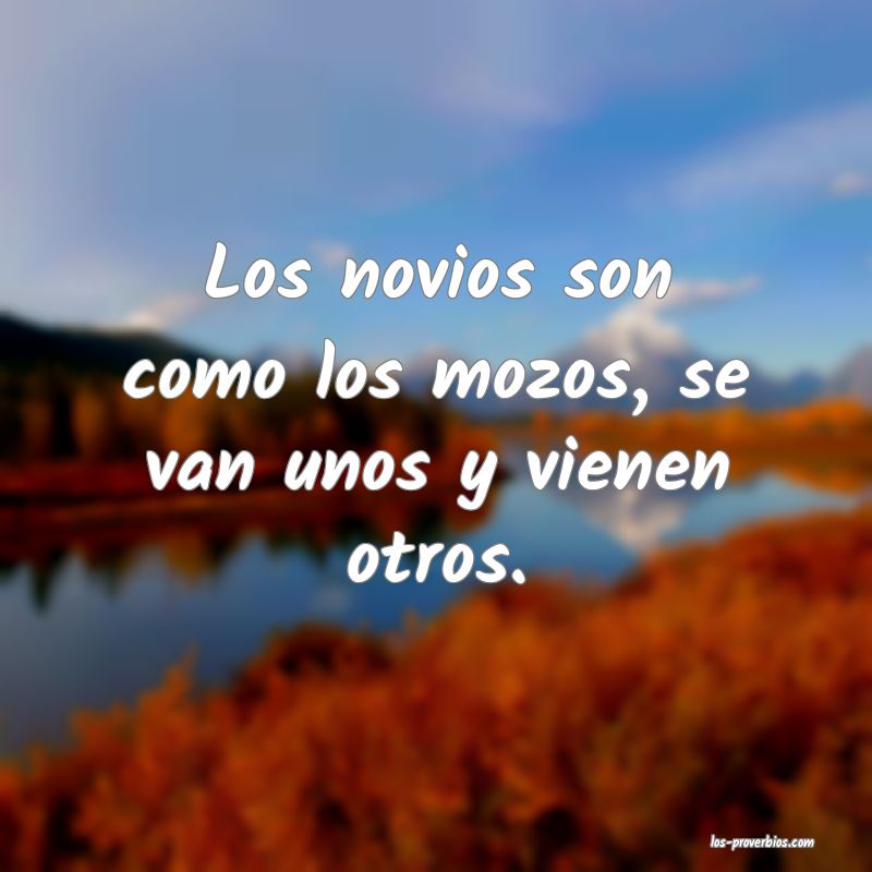 Los novios son como los mozos, se van unos y vienen otros.